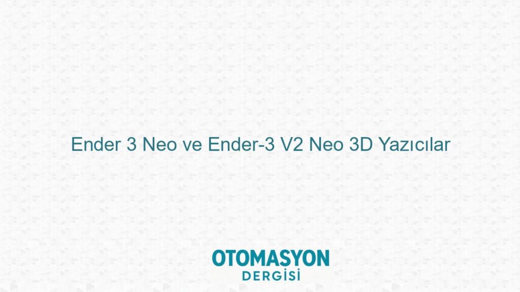 Ender 3 Neo ve Ender-3 V2 Neo 3D Yazıcılar - Otomasyon Dergisi